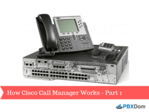 How Cisco Call Manager Works - Part 1 | PBXDom